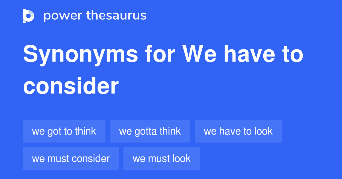 WE HAVE TO CONSIDER Synonyms: 90 Similar Phrases