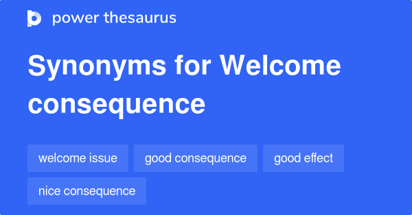 WELCOME CONSEQUENCE Synonyms: 27 Similar Phrases