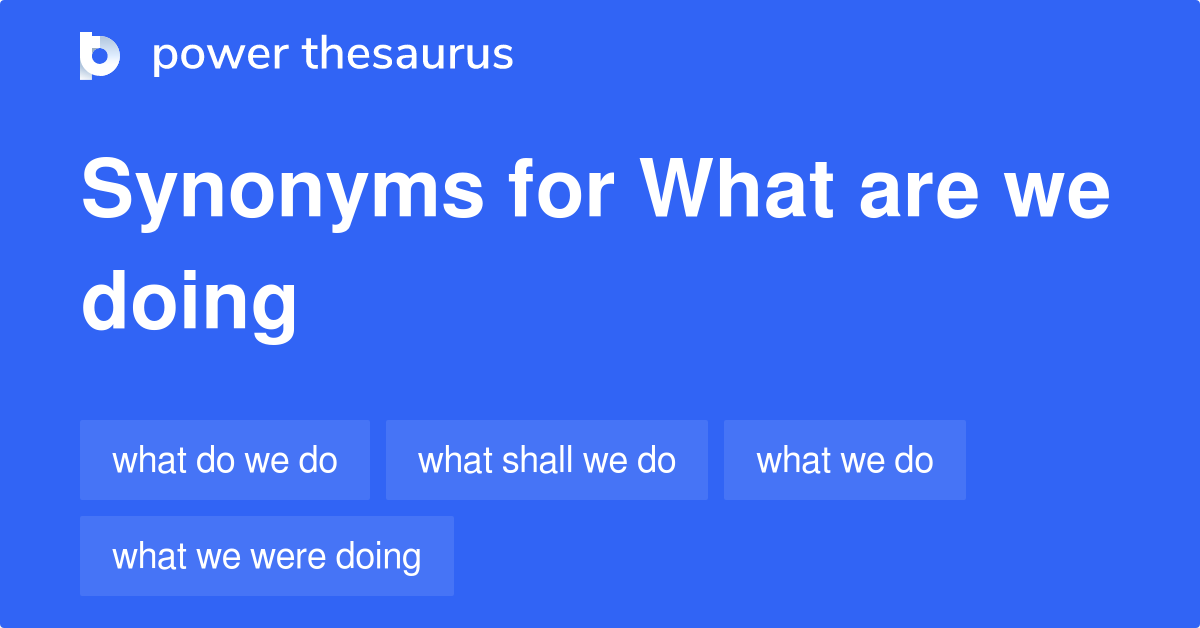 WHAT ARE WE DOING Synonyms: 57 Similar Phrases