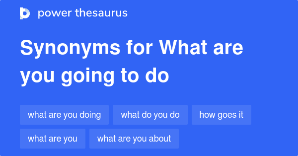 WHAT ARE YOU GOING TO DO Synonyms: 107 Similar Words & Phrases