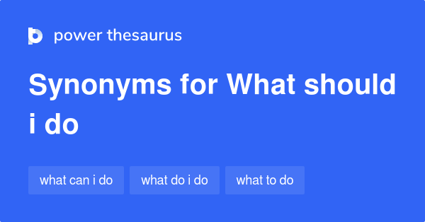 WHAT SHOULD I DO Synonyms: 77 Similar Phrases