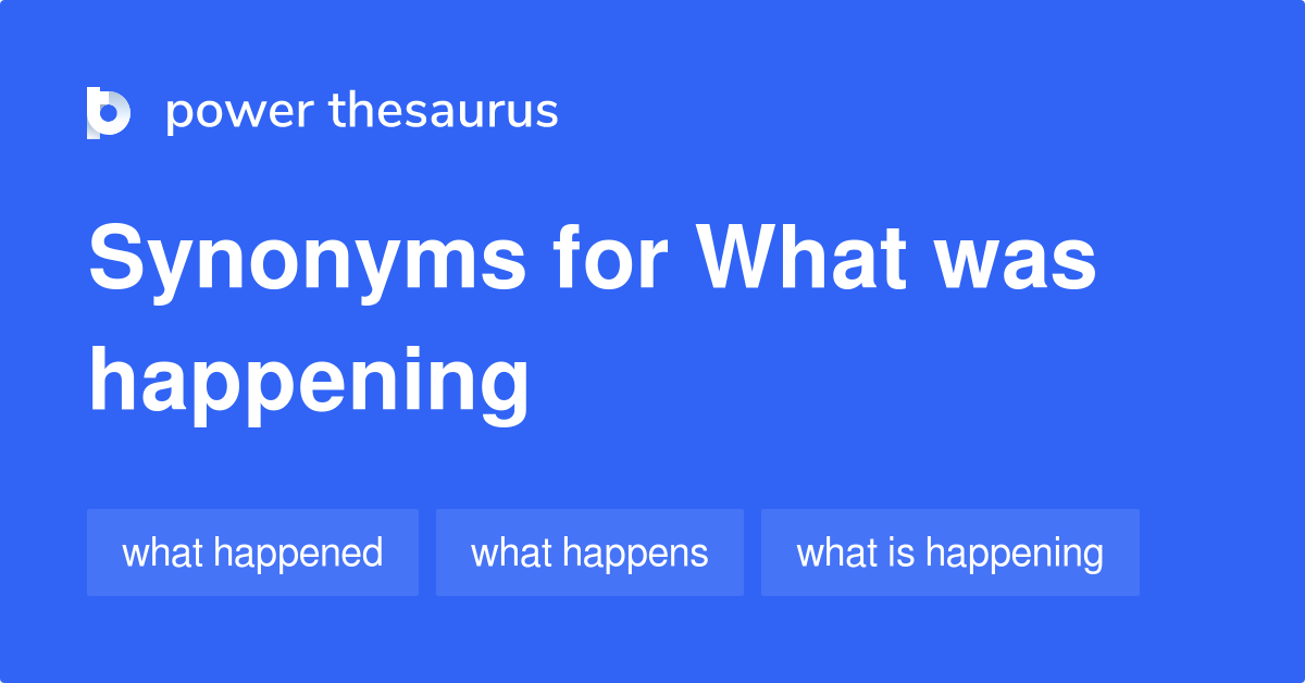 WHAT WAS HAPPENING Synonyms: 76 Similar Phrases