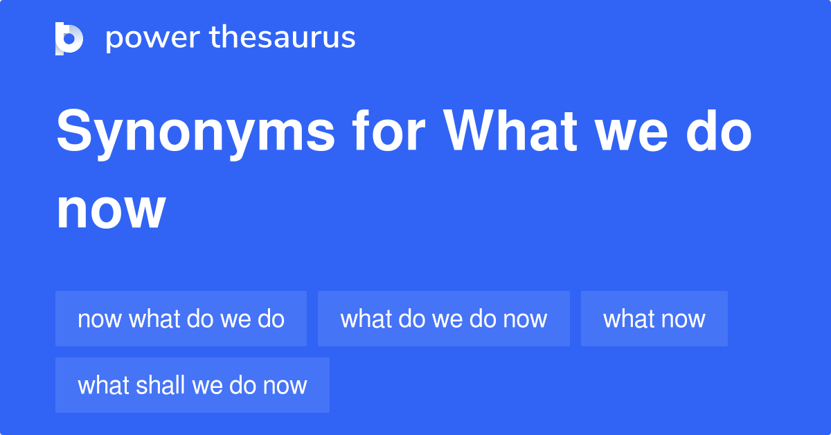 WHAT WE DO NOW Synonyms: 33 Similar Phrases