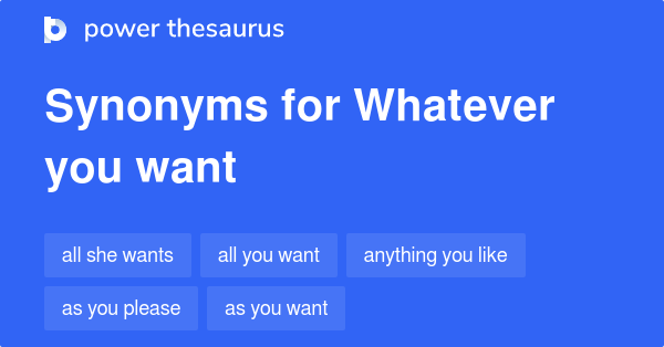 WHATEVER YOU WANT Synonyms: 169 Similar Words & Phrases