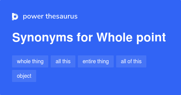 WHOLE POINT Synonyms: 98 Similar Words & Phrases