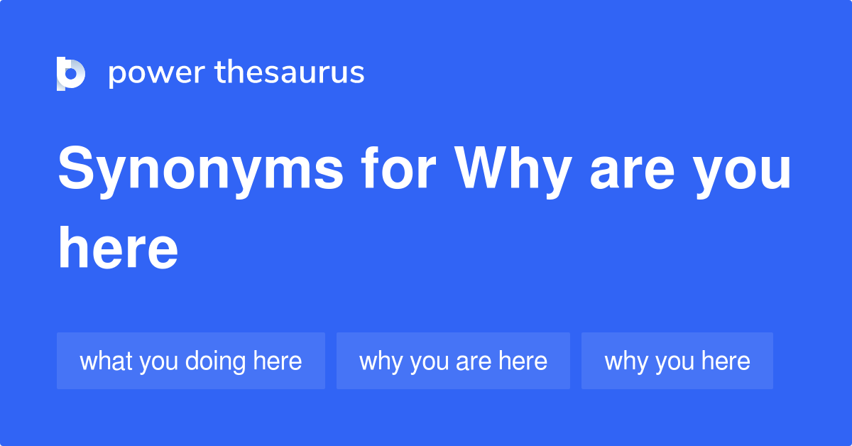 WHY ARE YOU HERE Synonyms: 88 Similar Phrases