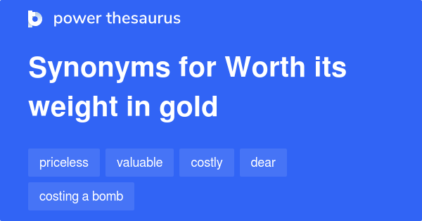 WORTH ITS WEIGHT IN GOLD Synonyms: 218 Similar Words & Phrases