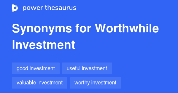 WORTHWHILE INVESTMENT Synonyms: 34 Similar Phrases